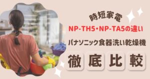 NP-TH5-WとNP-TA5-Wの違いを比較！おすすめはどっち？パナソニック食器洗い乾燥機 | シジューからはたらく